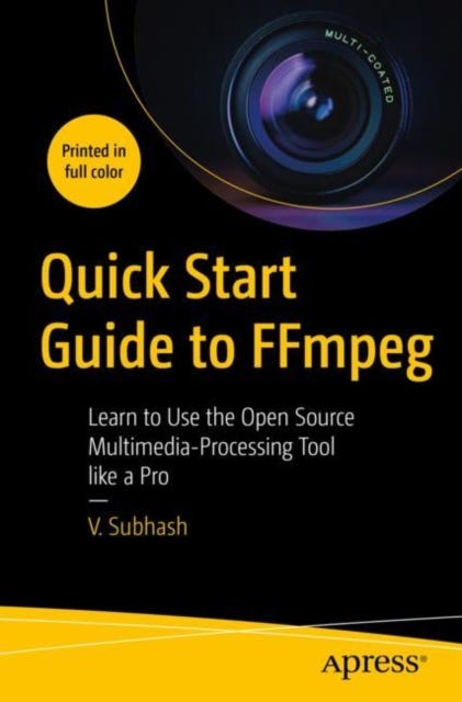 Quick Start Guide to FFmpeg Learn to Use the Open Source MultimediaProcessing Tool like a Pro ...
